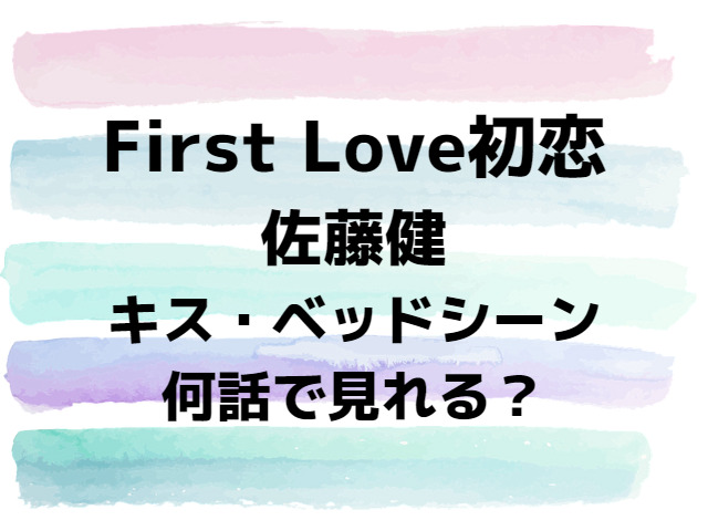 ファーストラブ初恋の佐藤健キスシーン何話で見れる？ベッドシーンについても紹介！｜Mom's happy life